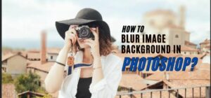 How to Blur Background in Photoshop: Step by Step Guide for Beginners